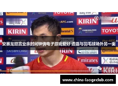 安赛龙坦言业余时间钟情电子游戏爱好 透露与羽毛球场外另一面 - 老哥俱乐部-老哥必备的交流社区