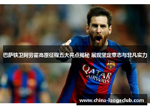 巴萨铁卫阿劳霍高原征程五大亮点揭秘 展现坚定意志与非凡实力 - 老哥俱乐部-老哥必备的交流社区